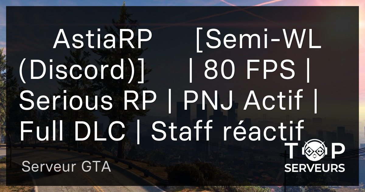 ⭐ AstiaRP ⭐ [Semi-WL (Discord)] | 80 FPS | Serious RP | PNJ Actif | Full DLC | Staff réactif ...