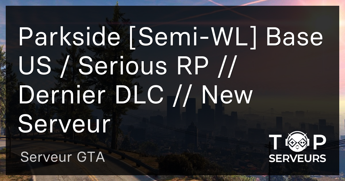 Parkside [Semi-WL] Base US / Serious RP // Dernier DLC // New Serveur - Serveur GTA